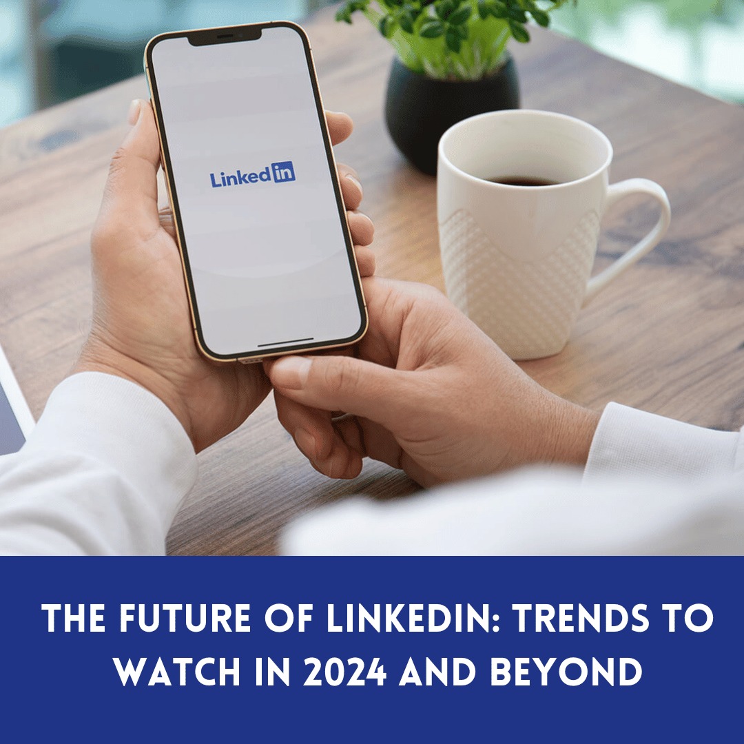 The Future of LinkedIn: Trends to Watch in 2024 and Beyond